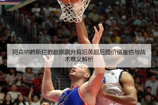 阿森纳赖斯拦截数据飙升背后英超后腰价值重估与战术意义解析 - 开云