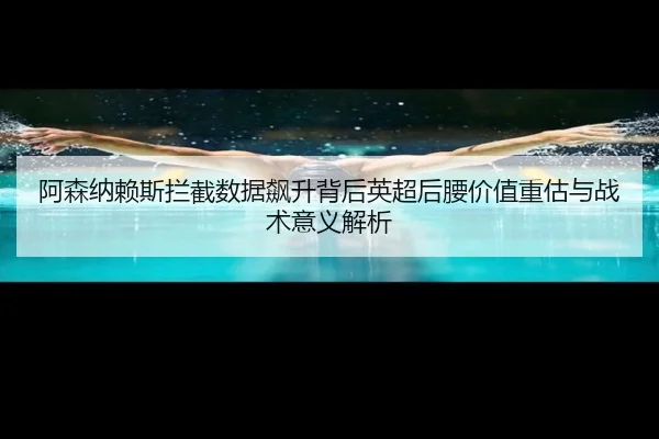 阿森纳赖斯拦截数据飙升背后英超后腰价值重估与战术意义解析 - 开云
