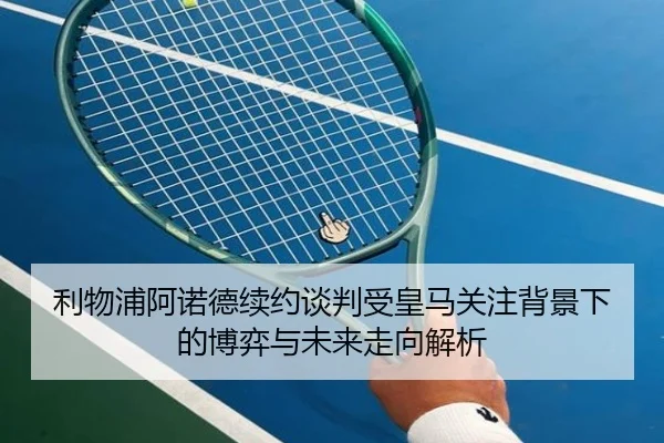 利物浦阿诺德续约谈判受皇马关注背景下的博弈与未来走向解析 - 开云